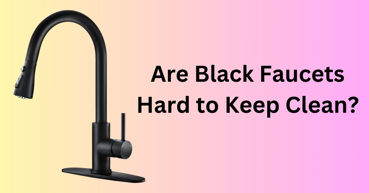 Are Black Faucets Hard to Keep Clean? What No One Tells You